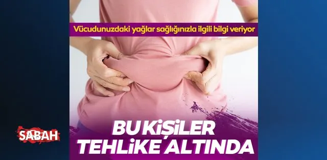 Vücudunuzda biriken yağlar sağlığınız hakkında bilgi veriyor! Özellikle ... Vücudunuzda biriken yağlar sağlığınız hakkında bilgi veriyor! Özellikle ...
